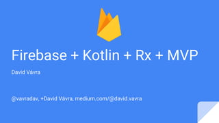 David Vávra: Firebase + Kotlin + RX + MVP | PPT