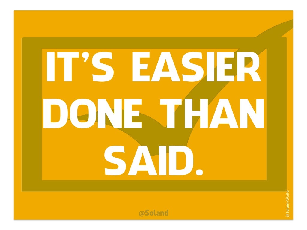 IT’S EASIER DONE THAN SAID.