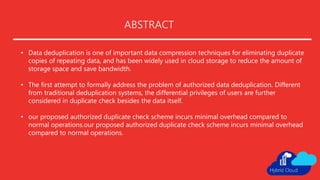 A hybrid cloud approach for secure authorized deduplication. | PPTX