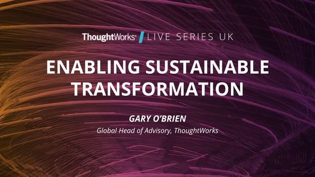 Enabling sustainable transformation, Gary O'Brien, Global Advisory Lead, ThoughtWorks | PPT