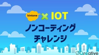 kintone × IOT ノンコーディングチャレンジ | PPTX | Technology & Computing