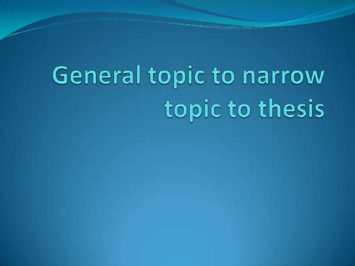 General Topic To Narrow Topic To Thesis