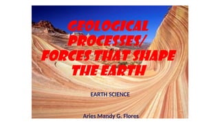 GEOLOGICAL PROCESSES/FORCES THAT SHAPE EARTH Ppt.pptx