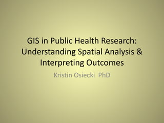 GIS in Public Health Research: Understanding Spatial Analysis and Interpreting Outcomes 1-31-14 ...