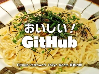 おいしい！GitHub ~GitHub Patchwork Tokyo @dots 夏休み版~ | PPT