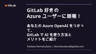 GitLab好きのAzureユーザーに朗報！あなたのAzure OpenAIをつかって、GitLabでAIを使う方法とメリットをご紹介.pptx