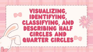 Visualizing, Identifying, Classifying, and Describing Half Circles and Quarter Circles.pptx