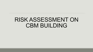 CBM BUILDING_RISK ASSESSMENT ON CBM BUILDING | PPT