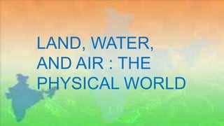 LAND, AIR AND WATER; THE PHYSICAL WORLD | PPTX