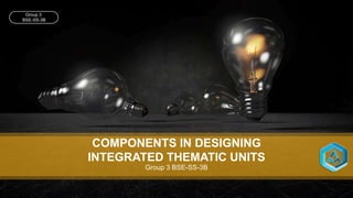 COMPONENTS IN DESIGNING INTEGRATED THEMATIC UNITS | PPTX