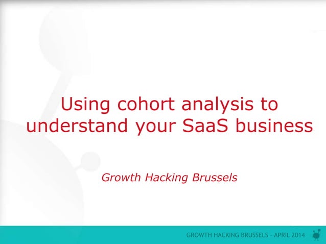 Using cohort analysis to understand your SaaS business | Growth Hacking Brussels | PPT