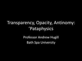 Transparency, Opacity, Antinomy: 'Pataphysics (slides) | PPT