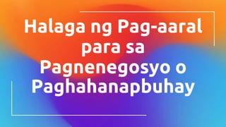 halaga ng pag-aaral para sa pagnenegosyo at paghahanapbuhay.pptx