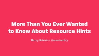 More Than You Ever Wanted to Know About Resource Hints - Harry Roberts (CSS Wizardry) | PPT
