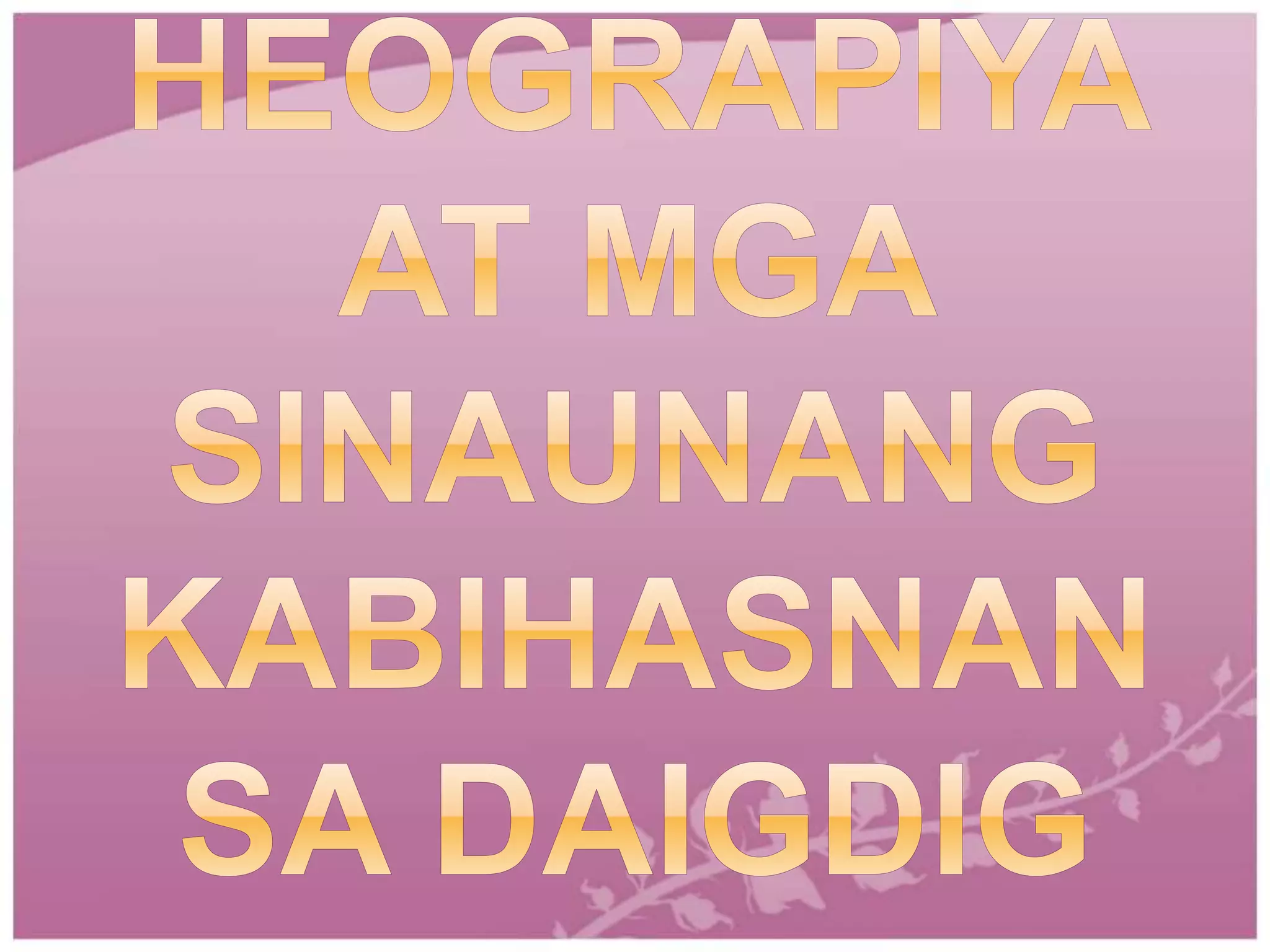 HEOGRAPIYA AT MGA SINAUNANG KABIHASNAN SA DAIGDIG.pptx