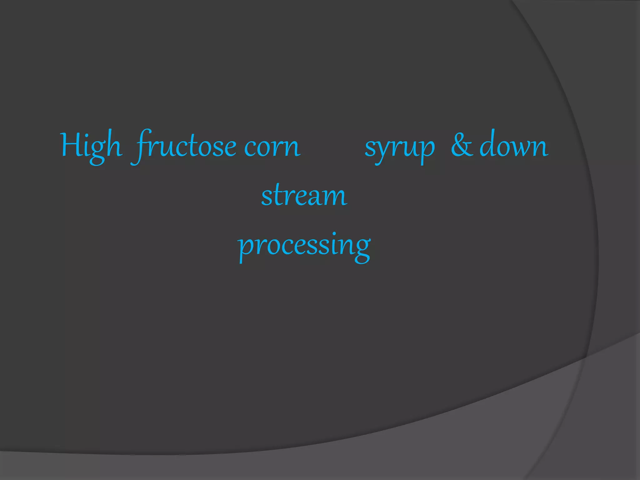 High fructose corn syrub and down stream processing | PPTX