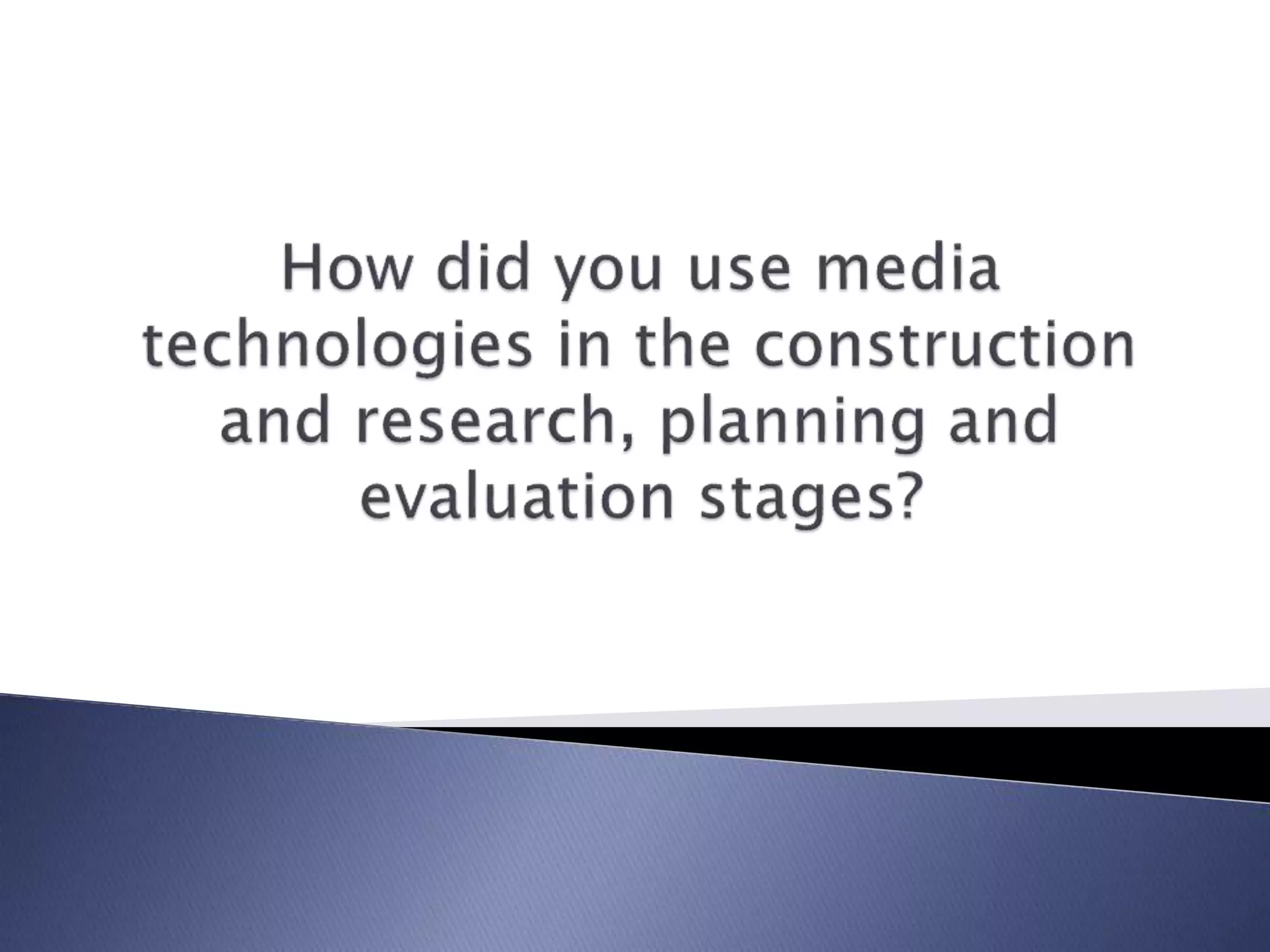 How did you use media technologies in the construction and research, planning and evaluation ...