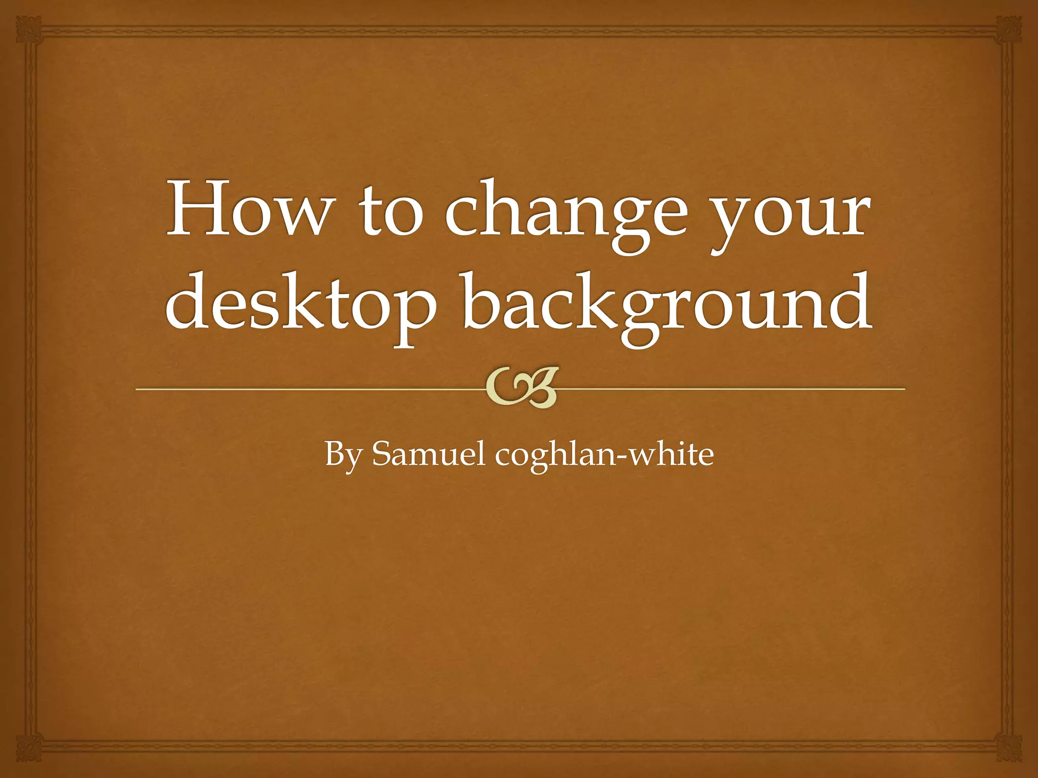 How to change your desktop background by samuel coghlan white | PPTX