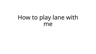How to play lane with me league of legends.pptx