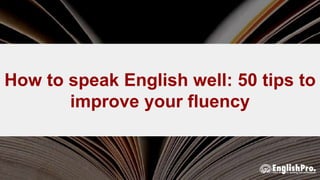 How to speak english well 50 tips to improve your fluency | PPT
