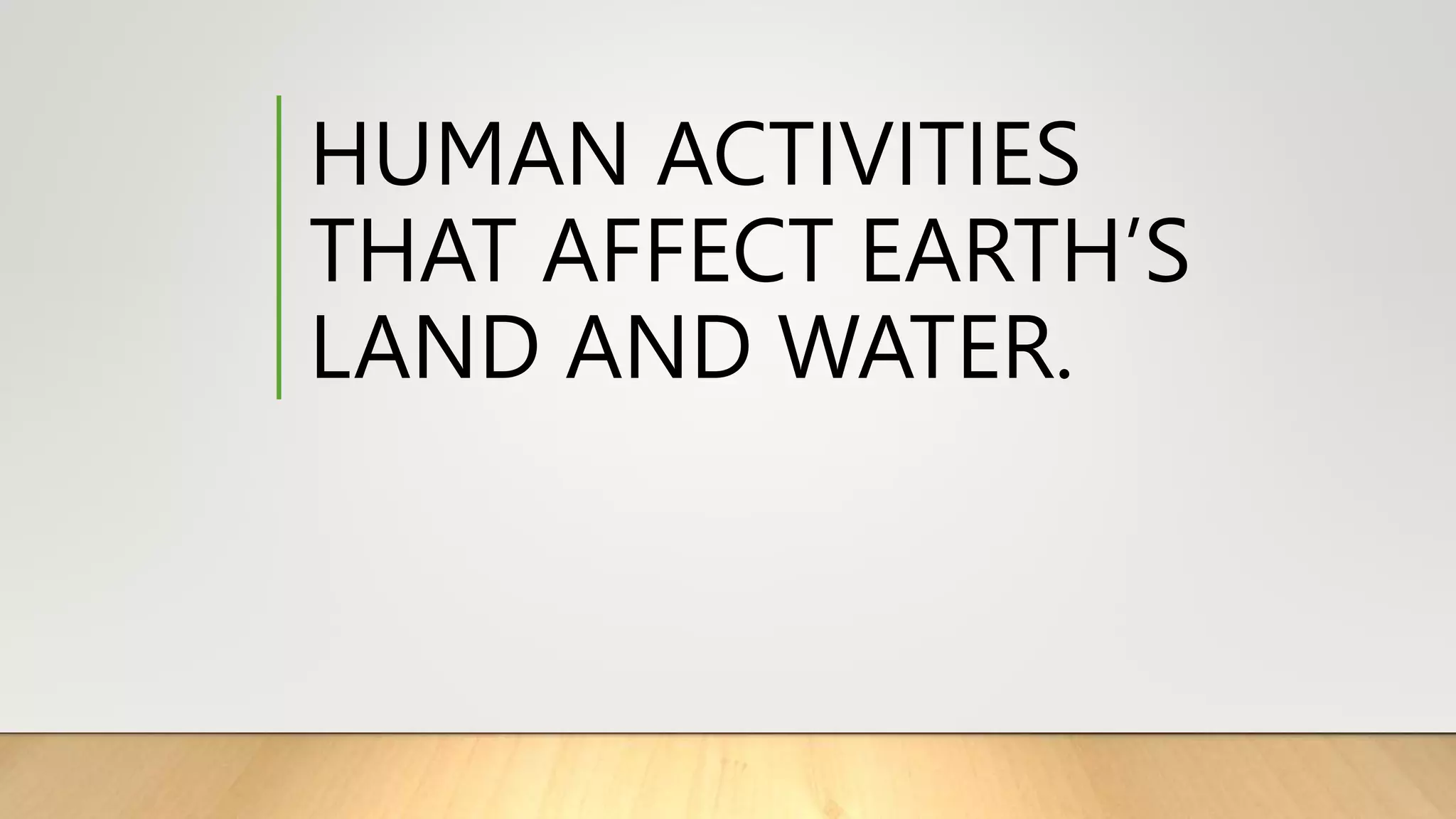 HUMAN ACTIVITIES THAT AFFECT EARTH’S LAND AND WATER.pptx
