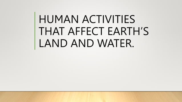 HUMAN ACTIVITIES THAT AFFECT EARTH’S LAND AND WATER.pptx