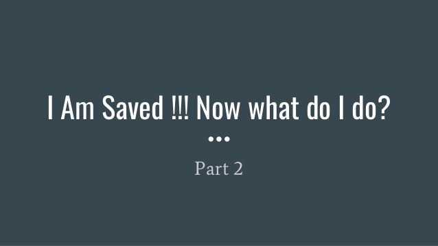 I am Saved!!! What do I do now_ Part 2.pptx