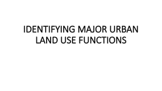 IDENTIFYING MAJOR URBAN LAND USE FUNCTIONS.pptx