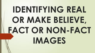 IDENTIFYING REAL OR MAKE BELIEVE, FACT OR.pptx