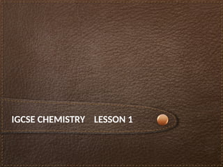 1 iGCSE Chemistry Section 1 Lesson 1.ppt