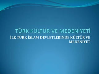 Ilk türk islam devletlerinde kültür ve medeniyet | PPTX
