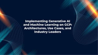 Implementing Generative AI and Machine Learning on GCP: Architectures, Use Cases, and Industry ...