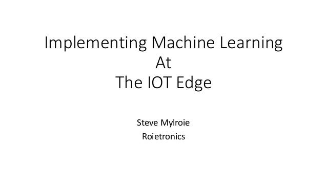 Implementing machine learnng at the iot edge