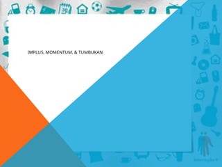 Implus_Momentum_dan_Tumbukan adalah bagian dari fisika Mekanika.ppt