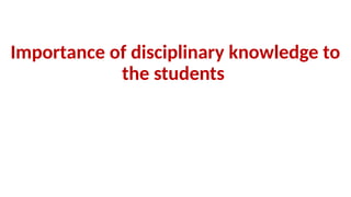 Importance of disciplinary knowledge to the students.pptx