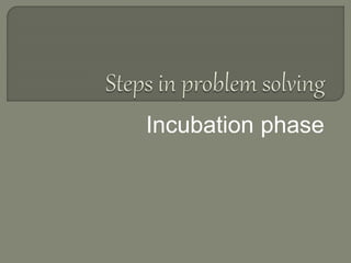 Incubation phase steps in problem solving | PPTX