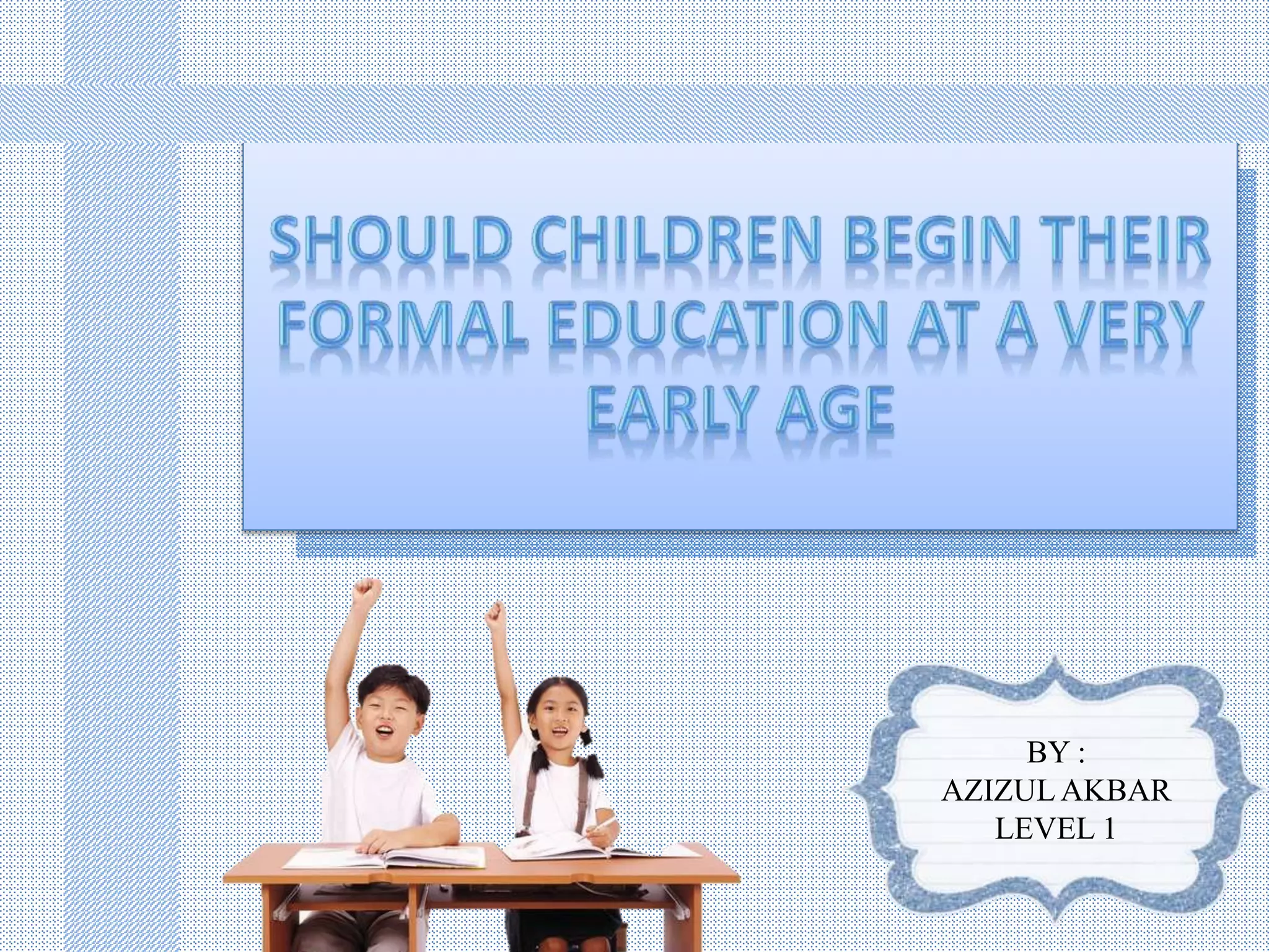SHOULD CHILDREN BEGIN THEIR FORMAL EDUCATION AT A VERY EARLY AGE | PPTX