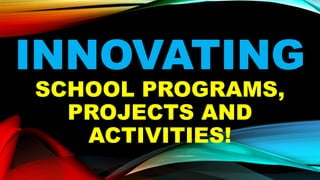 INNOVATING SCHOOL PROGRAMS, PROJECTS AND ACTIVITIES | PPT