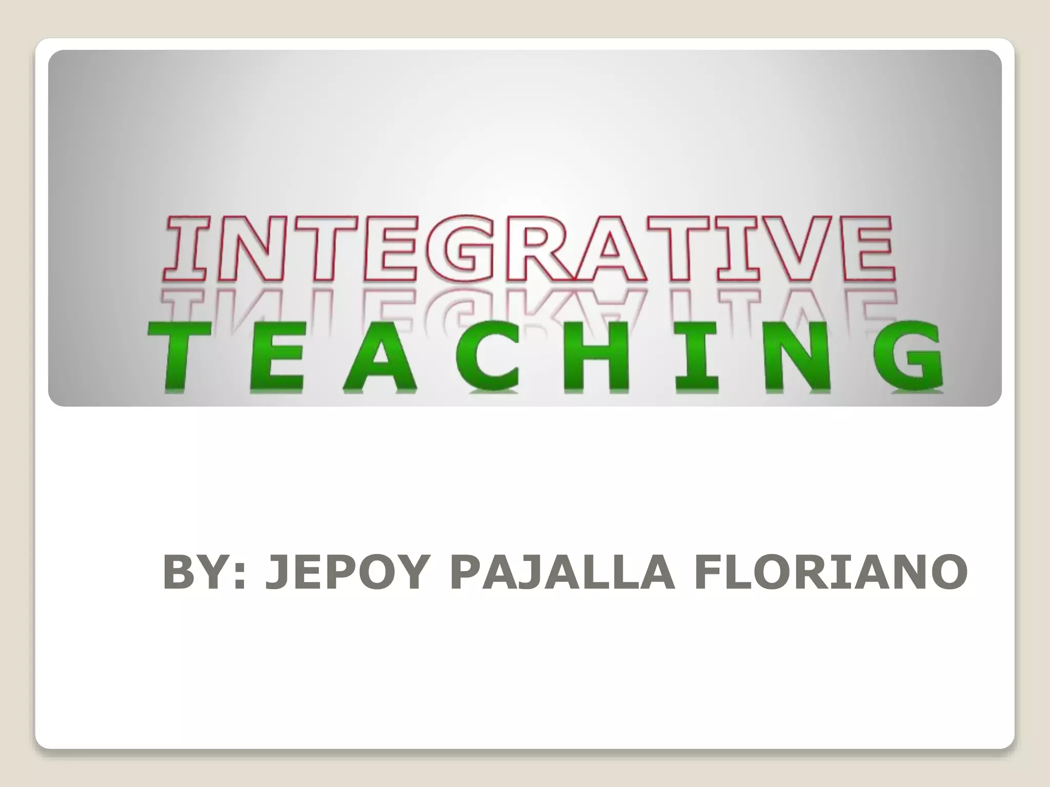 INTEGRATIVE TEACHING BY: Jepoy Pajalla Floriano | PPTX