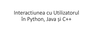 Interactiunea cu Utilizatorul în Python, Java.pptx