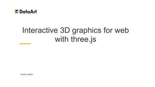 Interactive 3D graphics for web with three.js, Andrey Vedilin, DataArt | PPTX