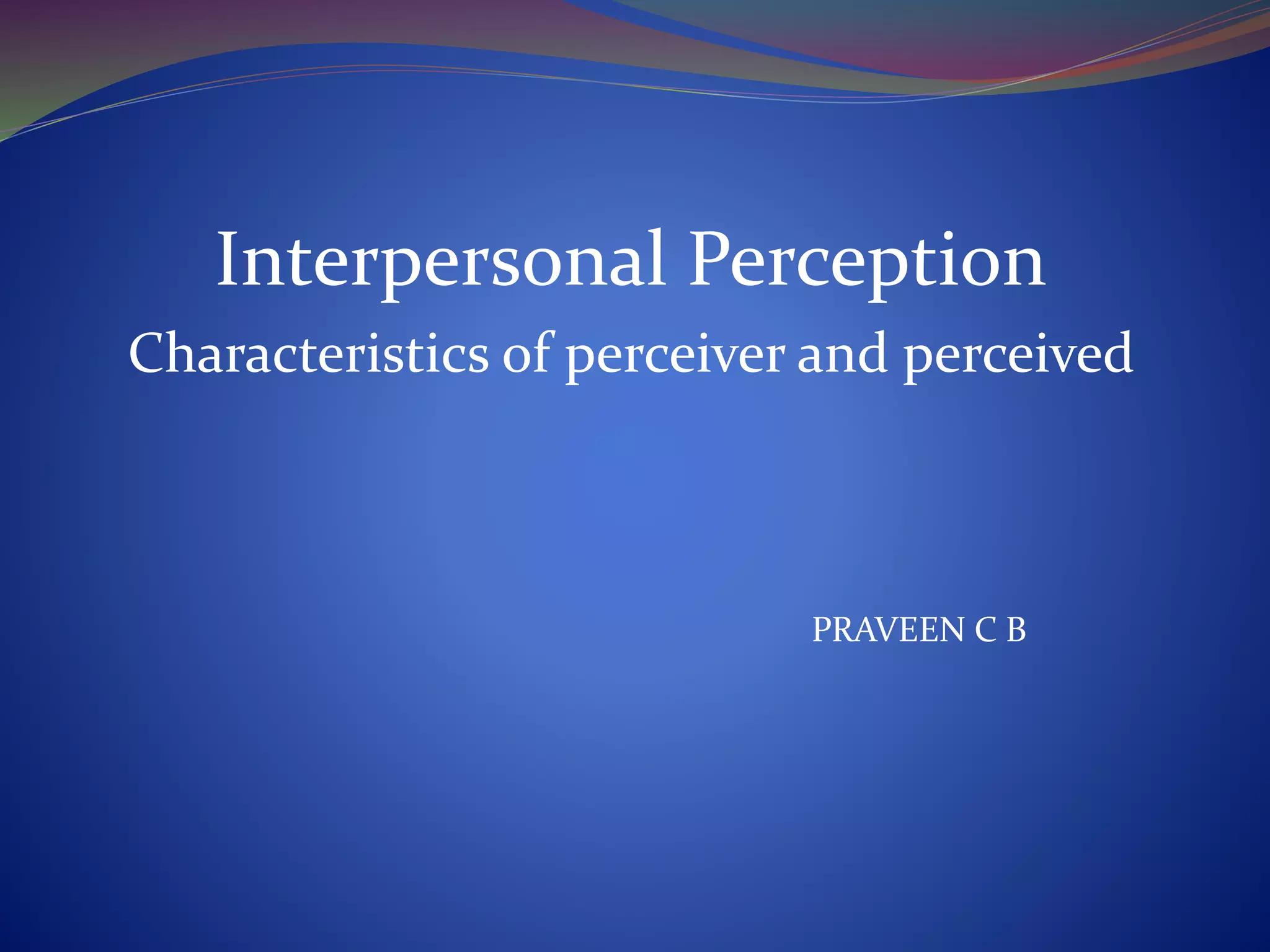 Interpersonal Perception Characteristics of perceiver and perceived | PPTX