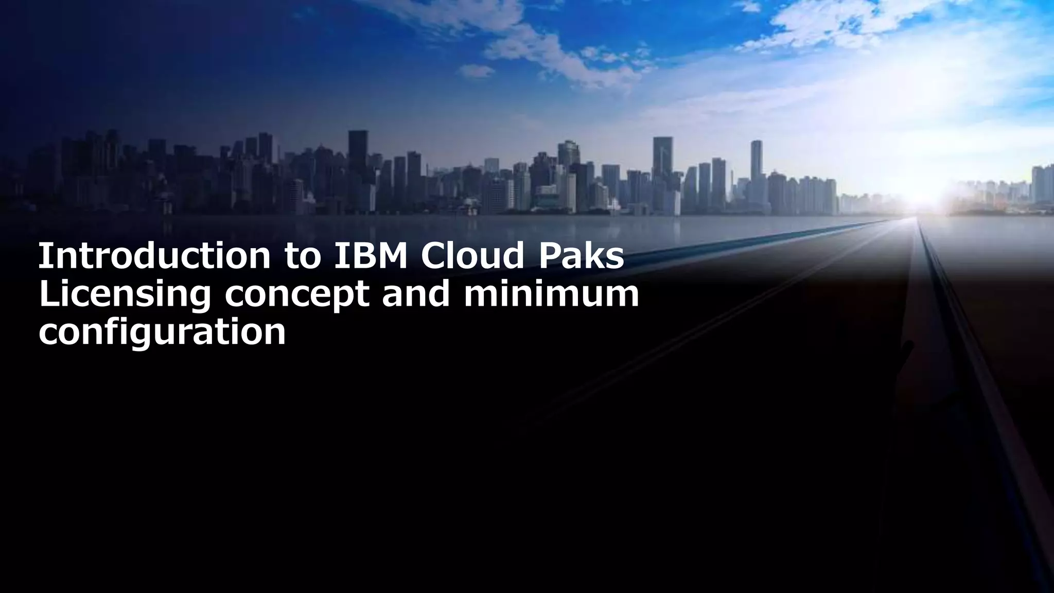 Introduction to ibm cloud paks concept license and minimum config public | PPTX