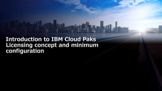 Introduction to ibm cloud paks concept license and minimum config public | PPTX