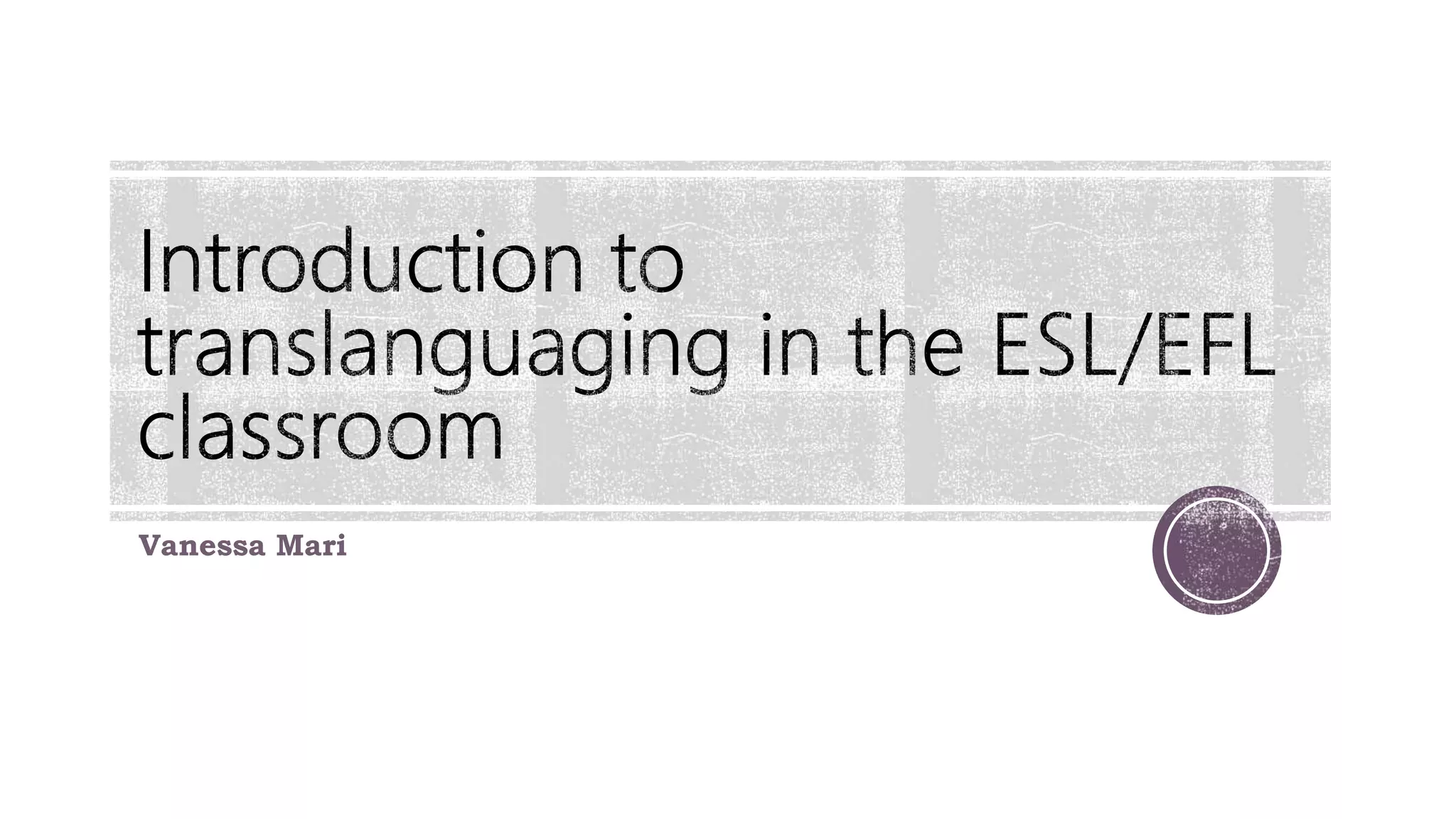 Introduction to Translanguaging in the ESL/EFL Classroom | PPTX