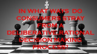 In what ways do consumers stray from a deliberative, rational decision ...