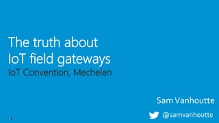 The truth about IoT field gateways (Sam Vanhoutte @IoT Convention Europe 2017) | PPT