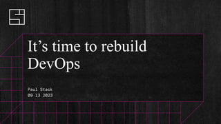 stackconf 2023 | It’s time to rebuild DevOps by Paul Stack | PPT