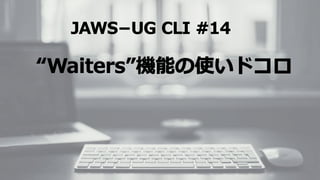 JAWS-UG CLI #14 LT 【”Waiters”機能の使いドコロ】 | PPT