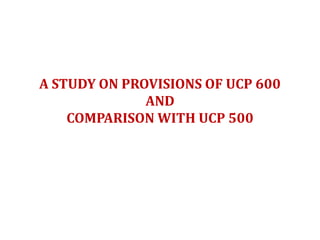 A STUDY ON PROVISIONS OF UCP 600 AND COMPARISON WITH UCP 500 | PPTX